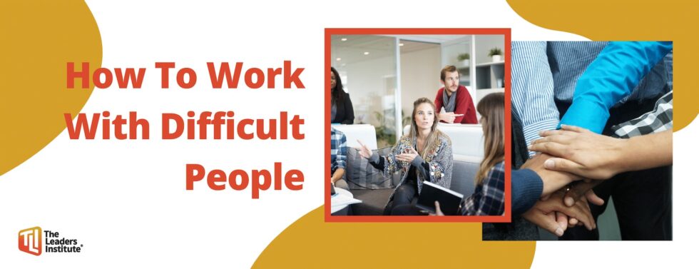 How To Work With Difficult People | The Leaders Institute